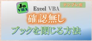VBA【確認無し】でブックを閉じる【初級編】保存の有無は関係ありません - JoVBA